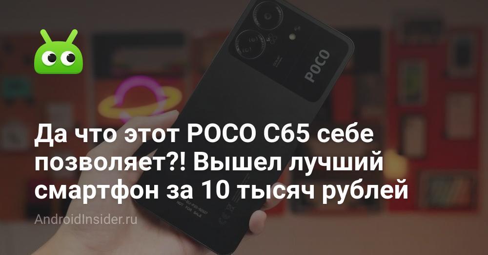 Да что этот POCO C65 себе позволяет?! Вышел лучший смартфон за 10 тысяч рублей - AndroidInsider.ru