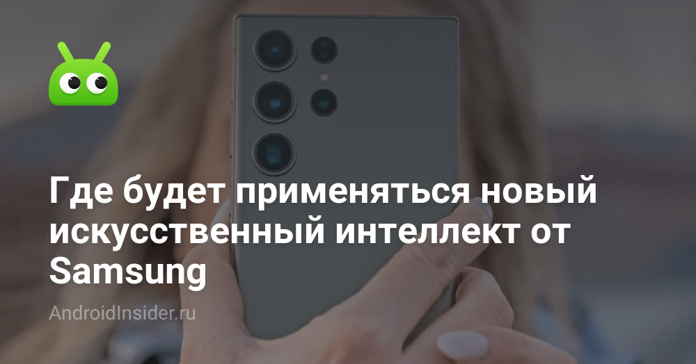 Где будет применяться новый искусственный интеллект от Samsung - AndroidInsider.ru