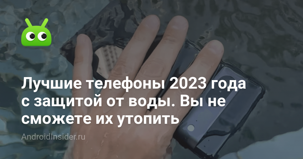 Лучшие телефоны 2023 года с защитой от воды. Вы не сможете их утопить - AndroidInsider.ru