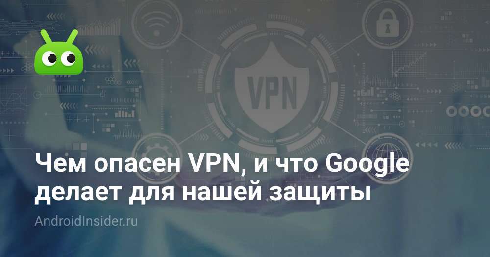 Чем опасен VPN, и что Google делает для нашей защиты - AndroidInsider.ru
