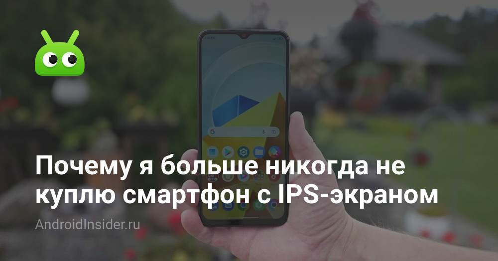 Почему я больше никогда не куплю смартфон с IPS-экраном - AndroidInsider.ru