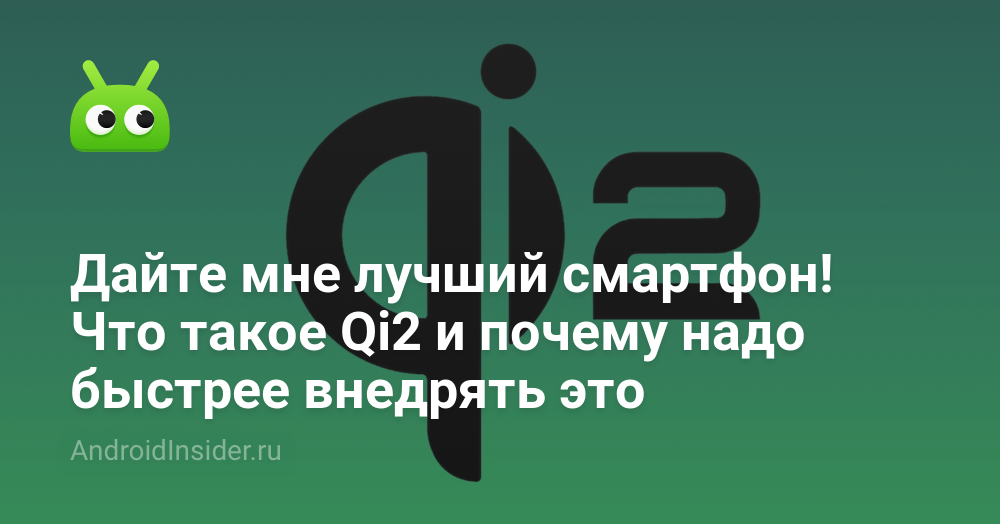 Дайте мне лучший смартфон! Что такое Qi2 и почему надо быстрее внедрять это - AndroidInsider.ru