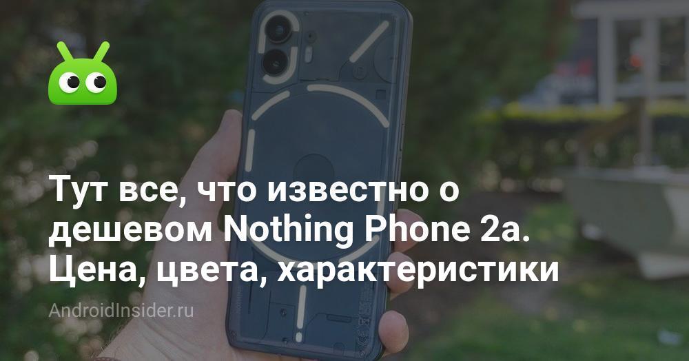 Тут все, что известно о дешевом Nothing Phone 2a. Цена, цвета, характеристики - AndroidInsider.ru