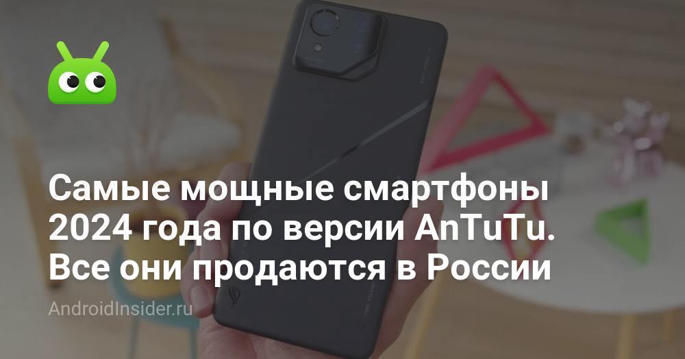 Самые мощные смартфоны 2024 года по версии AnTuTu. Все они продаются в России - AndroidInsider.ru
