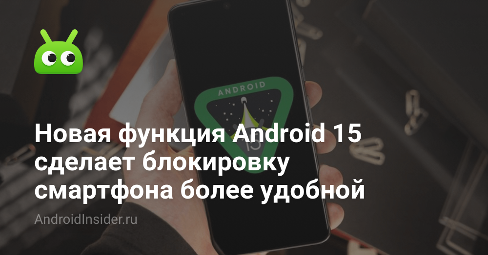 Новая функция Android 15 сделает блокировку смартфона более удобной - AndroidInsider.ru