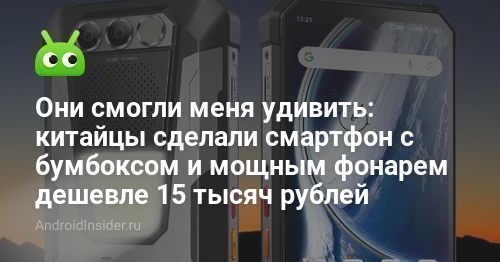Они смогли меня удивить: китайцы сделали смартфон с бумбоксом и мощным фонарем дешевле 15 тысяч ...