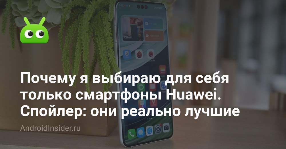 Почему я выбираю для себя только смартфоны Huawei. Спойлер: они реально лучшие - AndroidInsider.ru
