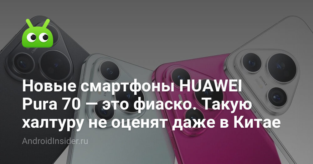Новые смартфоны HUAWEI Pura 70 — это фиаско. Такую халтуру не оценят даже в Китае ...