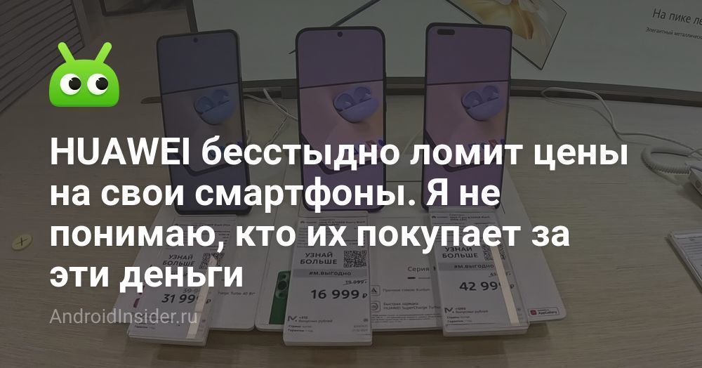 HUAWEI бесстыдно ломит цены на свои смартфоны. Я не понимаю, кто их покупает за эти деньги ...