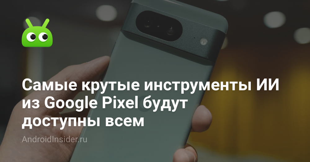 Самые крутые инструменты ИИ из Google Pixel будут доступны всем - AndroidInsider.ru