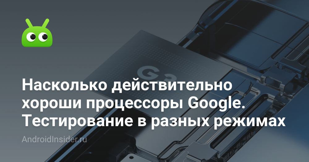 Насколько действительно хороши процессоры Google. Тестирование в разных режимах - AndroidInsider.ru