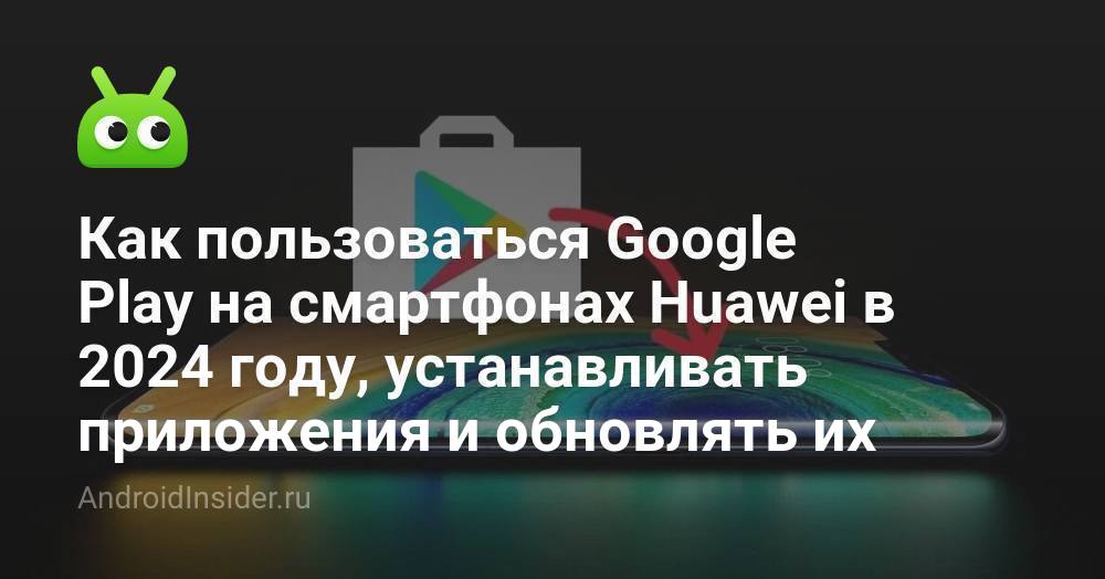Как пользоваться Google Play на смартфонах Huawei в 2024 году, устанавливать приложения и ...