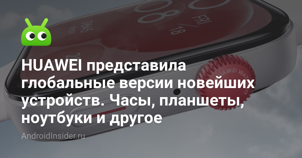 HUAWEI представила глобальные версии новейших устройств. Часы, планшеты, ноутбуки и другое ...