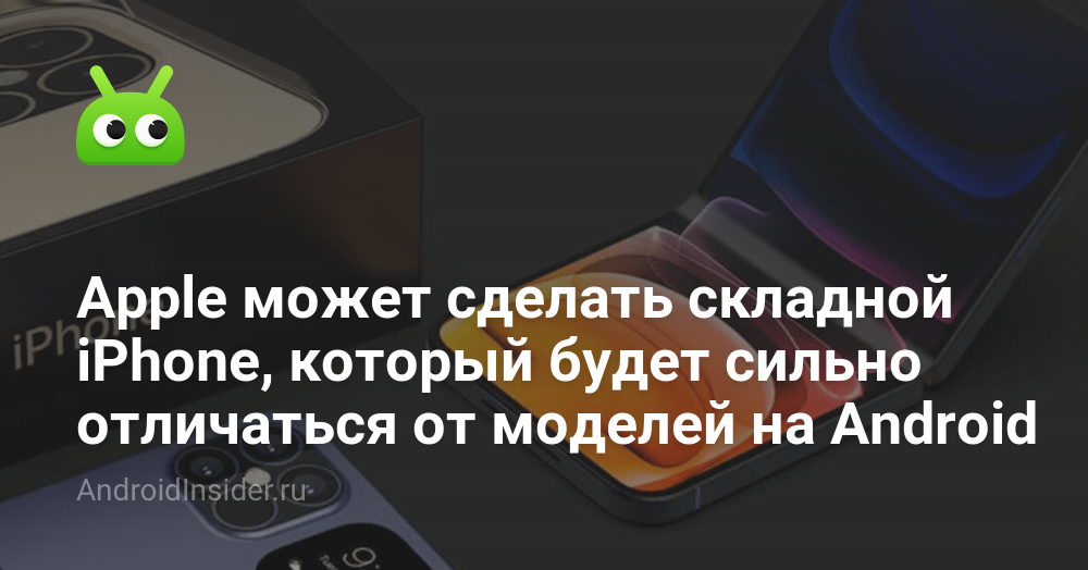 Apple может сделать складной iPhone, который будет сильно отличаться от моделей на Android ...