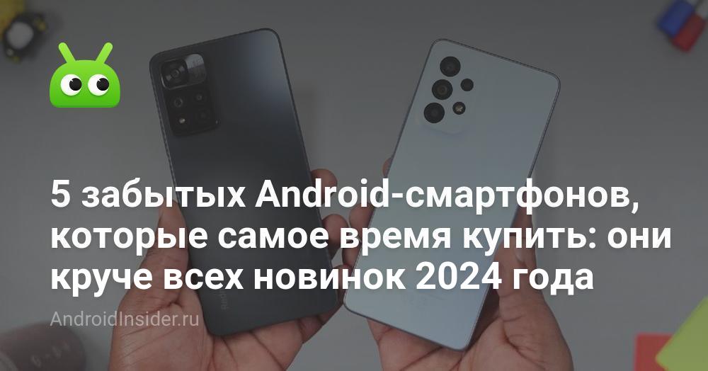 5 забытых Android-смартфонов, которые самое время купить: они круче всех новинок 2024 года ...