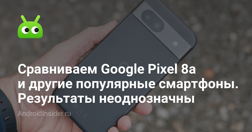 Сравниваем Google Pixel 8a и другие популярные смартфоны. Результаты неоднозначны ...