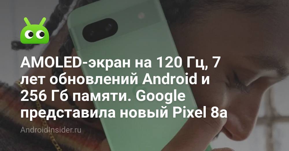 AMOLED-экран на 120 Гц, 7 лет обновлений Android и 256 Гб памяти. Google представила новый Pixel ...