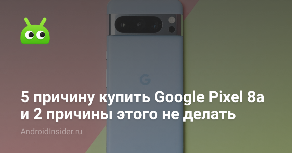 5 причин купить Google Pixel 8a и 2 причины этого не делать - AndroidInsider.ru