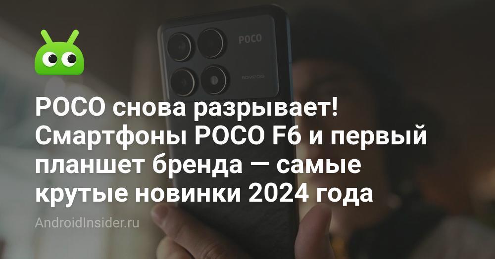 POCO снова разрывает! Смартфоны POCO F6 и первый планшет бренда — самые крутые новинки 2024 года ...