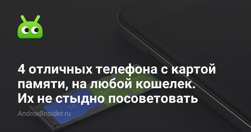 4 отличных телефона с картой памяти, на любой кошелек. Их не стыдно посоветовать - AndroidInsider.ru