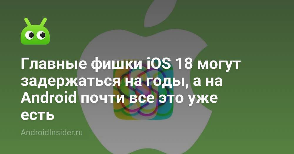 Главные фишки iOS 18 могут задержаться на годы, а на Android почти все это уже есть ...
