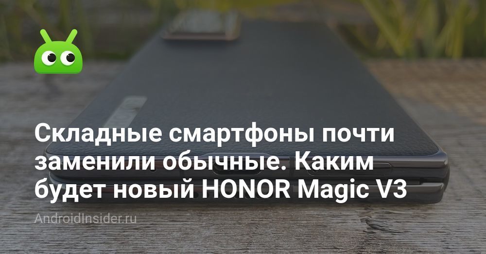 Складные смартфоны почти заменили обычные. Каким будет новый складной HONOR Magic V3 ...