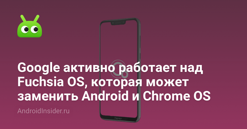 Google активно работает над Fuchsia OS, которая может заменить Android и Chrome OS ...