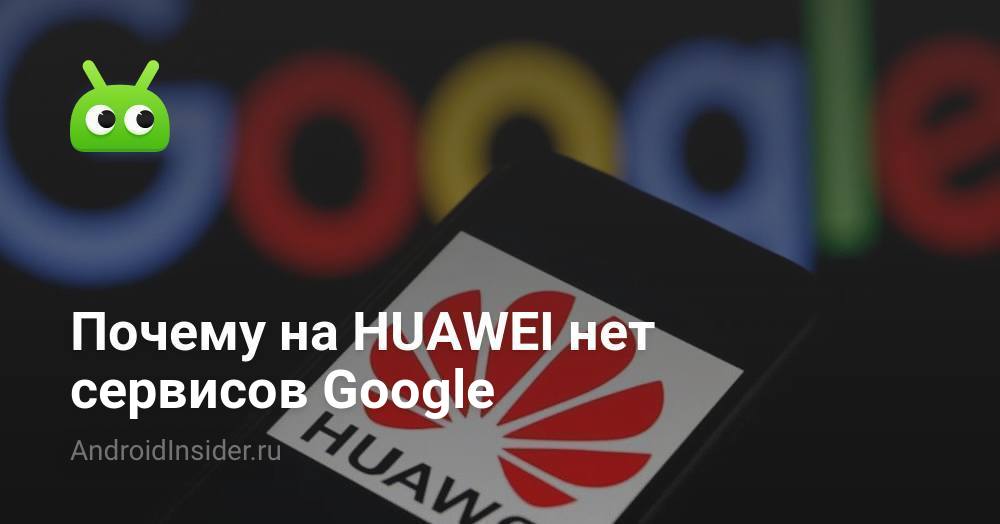 Почему на HUAWEI нет сервисов Google - AndroidInsider.ru