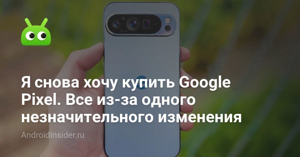 Я снова захотел купить Google Pixel. Все из-за одного незначительного изменения - AndroidInsider.ru