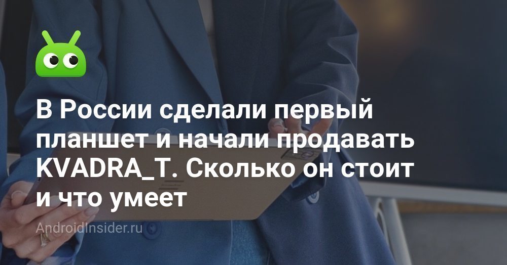 В России сделали первый планшет и начали продавать KVADRA_T. Сколько он стоит и что умеет ...
