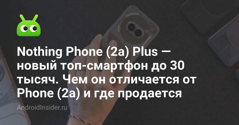 Nothing Phone (2a) Plus — новый топ-смартфон до 30 тысяч. Чем он отличается от Phone (2a) и где ...