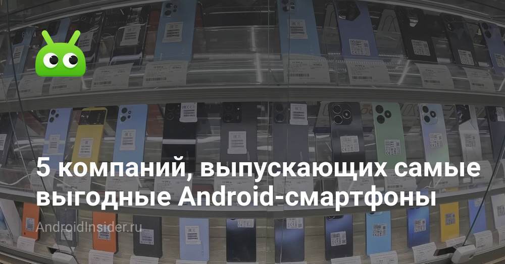 5 компаний, выпускающих самые выгодные Android-смартфоны - AndroidInsider.ru