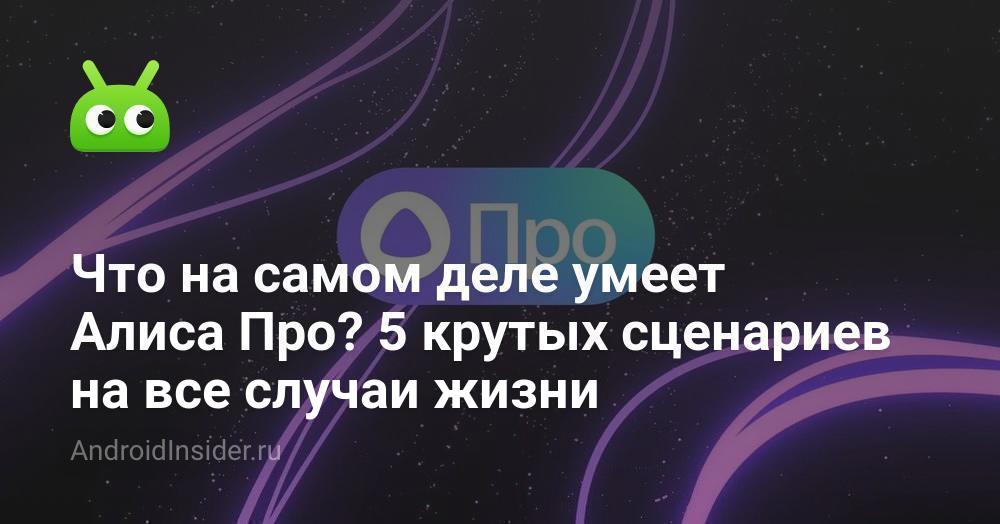 Что на самом деле умеет Алиса Про? 5 крутых сценариев на все случаи жизни - AndroidInsider.ru