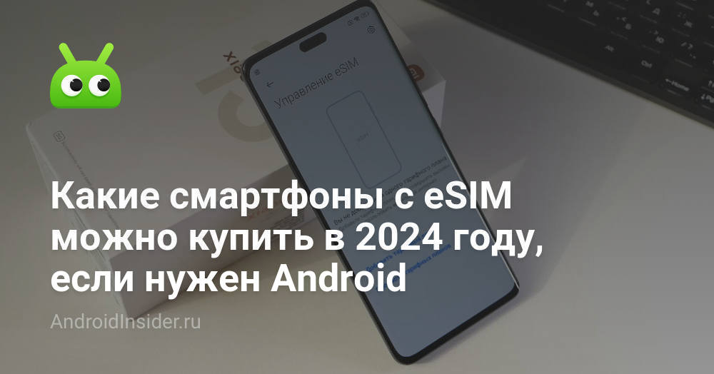Какие смартфоны с eSIM можно купить в 2024 году, если нужен Android ...