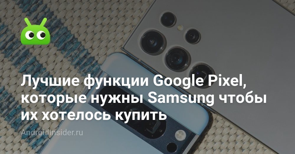 Лучшие функции Google Pixel, которые нужны смартфонам Samsung чтобы их хотелось купить ...