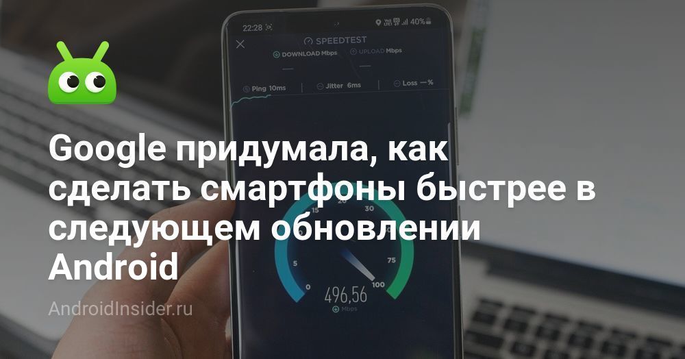 Google придумала, как сделать смартфоны быстрее в следующем обновлении Android - AndroidInsider.ru