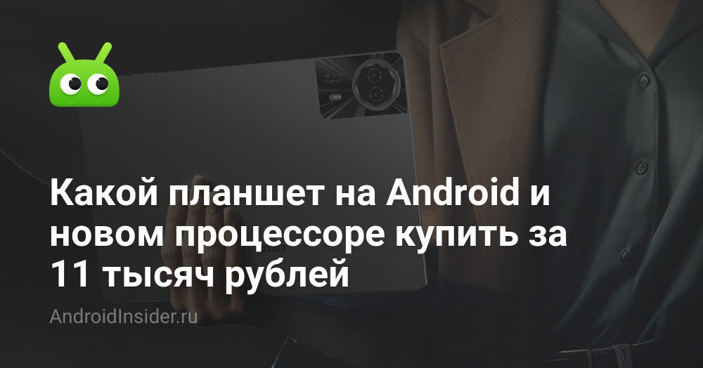 Какой планшет на Android и новом процессоре купить за 11 тысяч рублей - AndroidInsider.ru