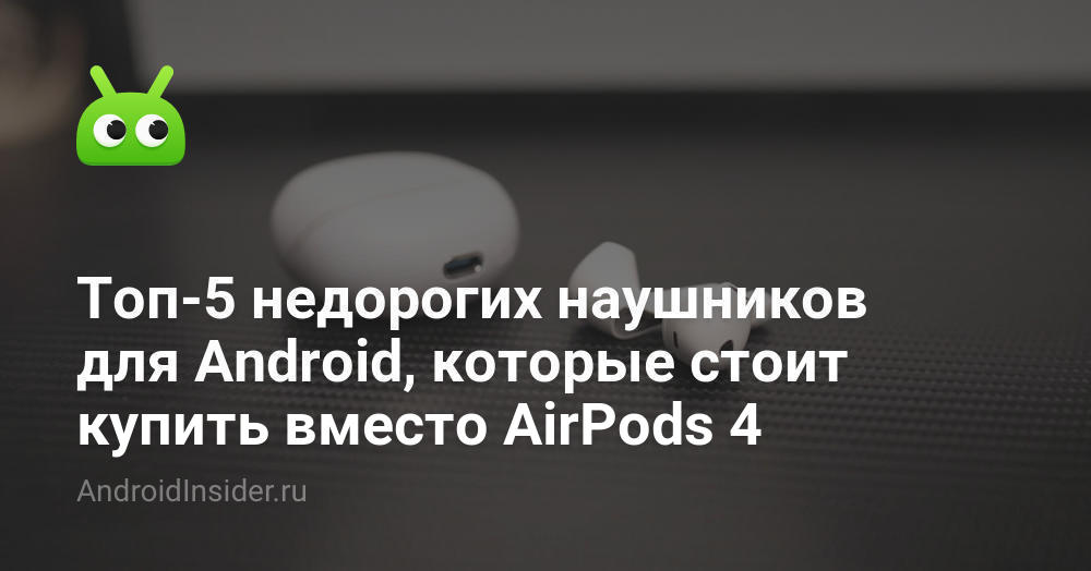 Топ-5 недорогих наушников для Android, которые стоит купить вместо AirPods 4 - AndroidInsider.ru