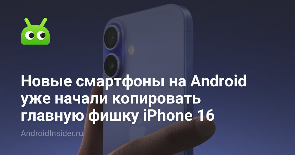 Новые смартфоны на Android уже начали копировать главную фишку iPhone 16 - AndroidInsider.ru