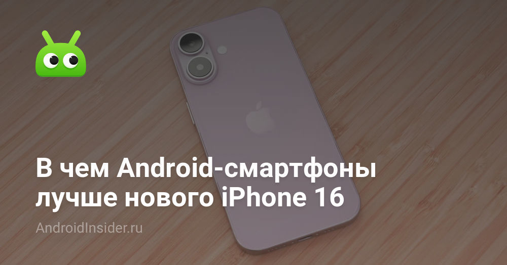 В чем Android-смартфоны лучше нового iPhone 16 - AndroidInsider.ru