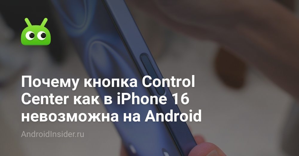 Почему кнопка Control Center как в iPhone 16 невозможна на Android - AndroidInsider.ru