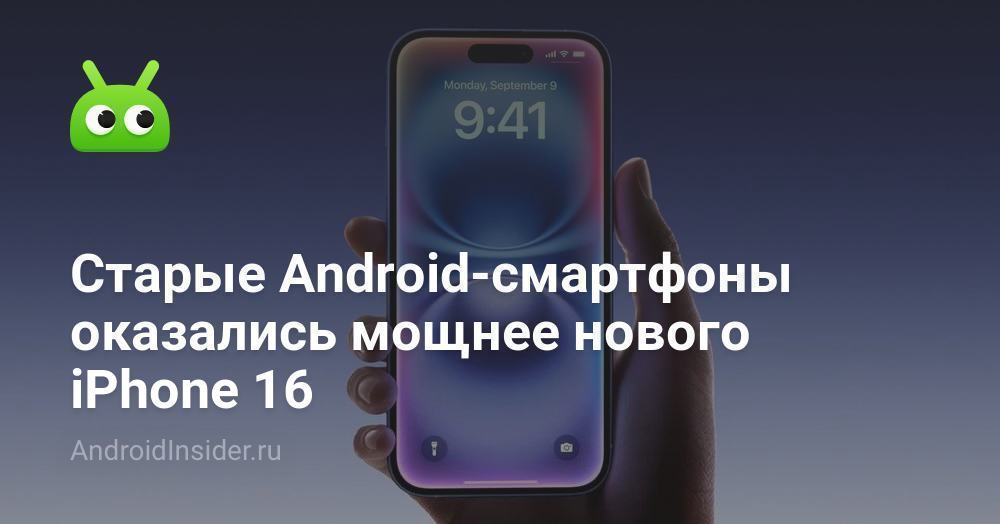 Старые Android-смартфоны оказались мощнее нового iPhone 16 - AndroidInsider.ru
