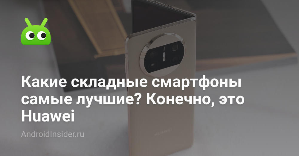 Какие складные смартфоны самые лучшие? Конечно, это Huawei - AndroidInsider.ru