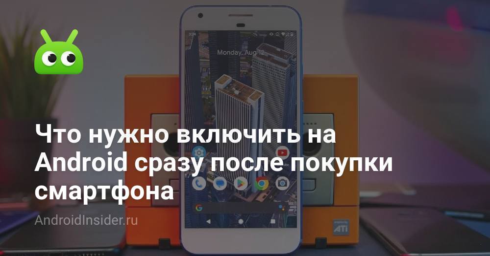 Что нужно включить на Android сразу после покупки смартфона - AndroidInsider.ru