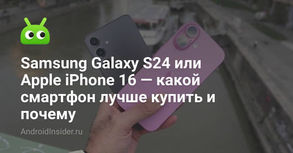 Samsung Galaxy S24 или Apple iPhone 16 — какой смартфон лучше купить и почему - AndroidInsider.ru