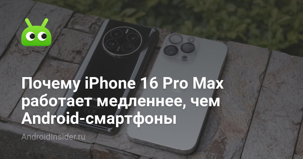 Почему iPhone 16 Pro Max работает медленнее, чем Android-смартфоны - AndroidInsider.ru