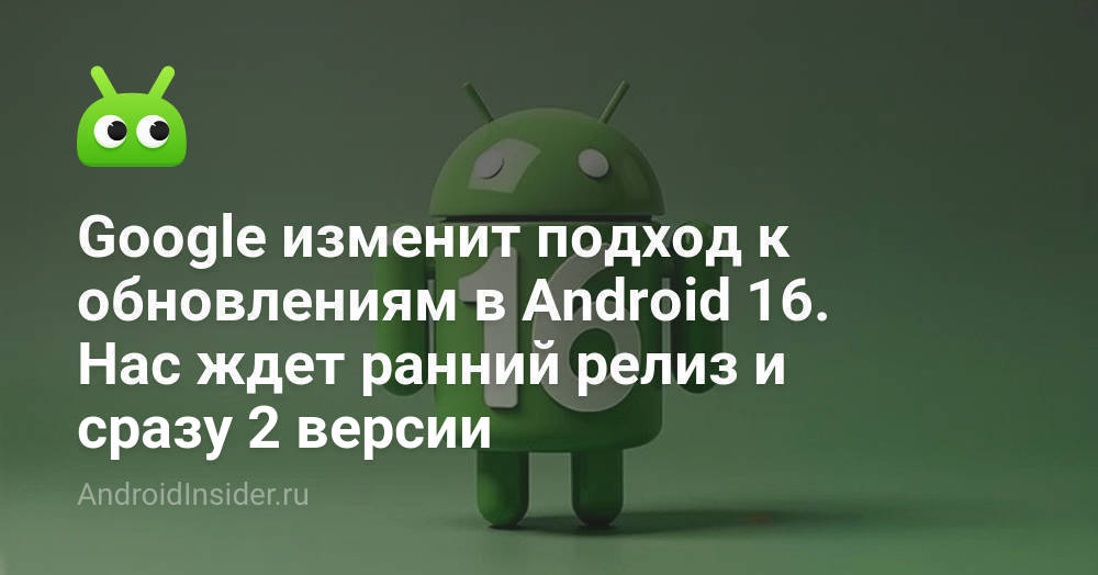 Google изменит подход к обновлениям в Android 16. Нас ждет ранний релиз и сразу 2 версии ...