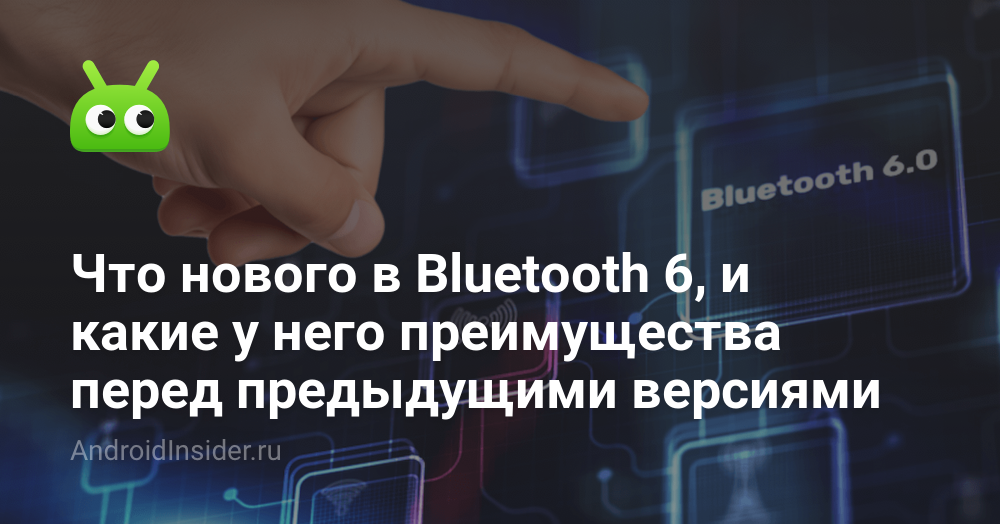 Что нового в Bluetooth 6, и какие у него преимущества перед предыдущими поколениями ...