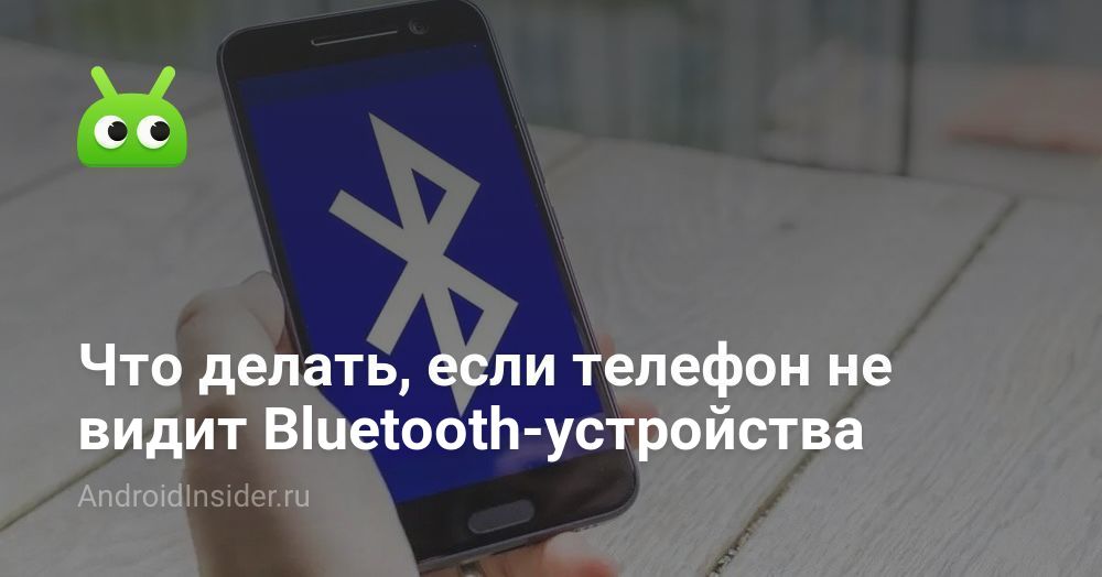 Что делать, если телефон не видит Bluetooth-устройства - AndroidInsider.ru