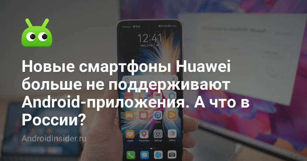 Новые смартфоны Huawei больше не поддерживают Android-приложения. А что в России ...